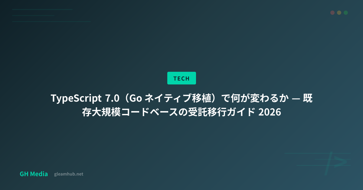 TypeScript 7.0（Go ネイティブ移植）で何が変わるか — 既存大規模コードベースの受託移行ガイド 2026 | GH Media